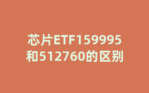 芯片ETF159995和512760的区别 - 小九九