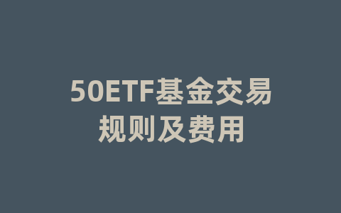 50ETF基金交易规则及费用 - 小九九